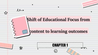Chapter 1, Topic 1 & 2 report SHIFT OF EDUCATIONAL FOCUS FROM CONTENT TO LEARNING OUTCOMES. pptx ...