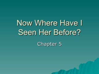 Chapter 5 where have i seen her before | PPT