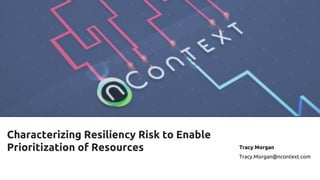 Characterizing Resiliency Risk to Enable Prioritization of Resources, Tracy Chaney MORGAN | PPT