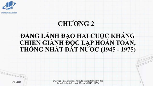 ĐẢNG LÃNH ĐẠO HAI CUỘC KHÁNG CHIẾN GIÀNH ĐỘC LẬP HOÀN TOÀN, THỐNG NHẤT ĐẤT NƯỚC (1945 - 1975).pptx