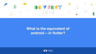 [DevFest on Campus 2019] What is the equivalent of android ~ in flutter? | PPT
