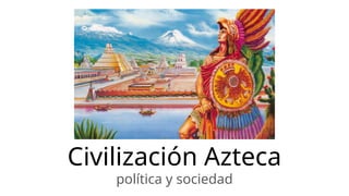 Civilización Azteca - política y sociedad.pptx