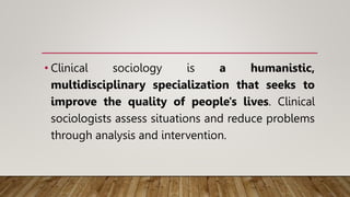 Clinical sociology is a humanistic, multidisciplinary specialization ...
