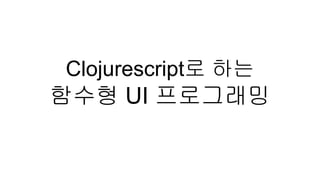 Clojurescript로 하는 함수형 UI 프로그래밍 | PPT