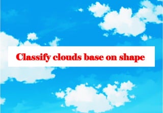 CLOUD TYPES: CLASSIFIYING AND IDENTIFYING CLOUDS | PPT