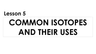 Common Isotopes and Their Uses (1 ).pptx