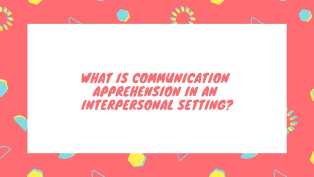 Communication apprehension in Interpersonal settings | PPT