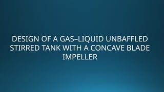 Design of a gas-liquid unbaffled stirred tank with a concave blade | PPTX