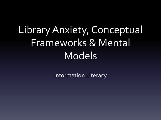Conceptual frameworks mental models - library anxiety | PPT