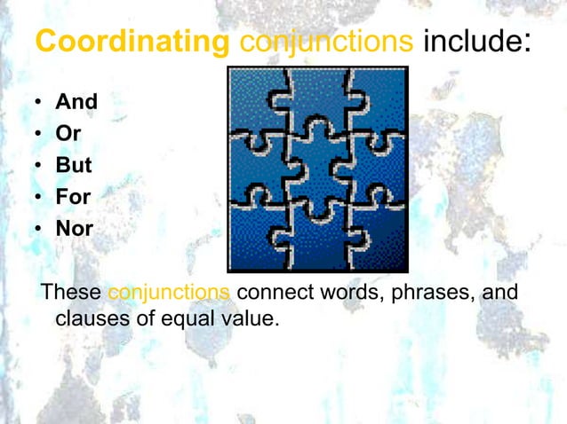 Conjunctions are words to connect clauses or sentences or to coordinate words in the same clause ...