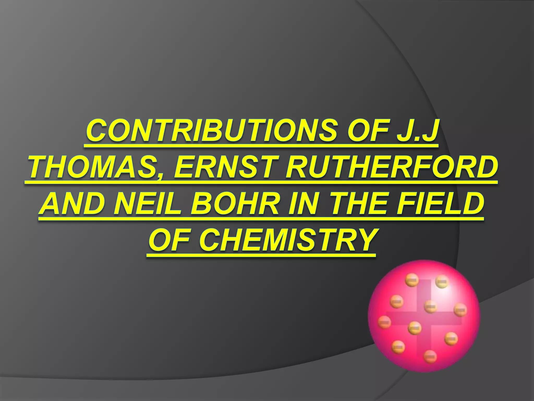 Contributions of j.j thomas, ernst rutherford and neil bohr in the ...