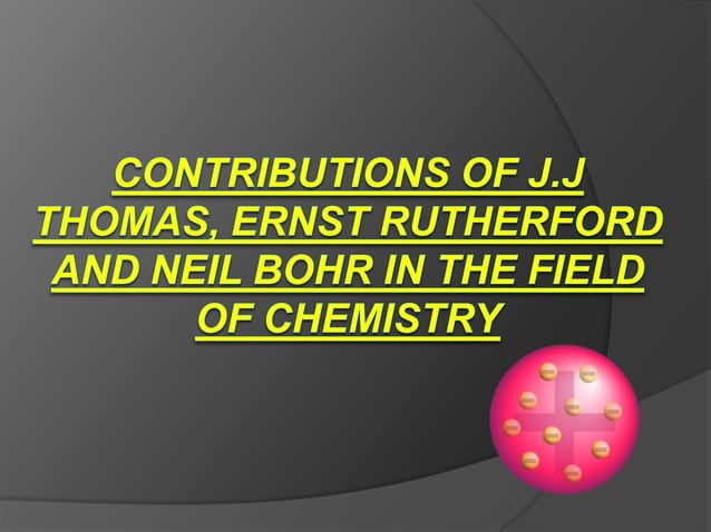 Contributions of j.j thomas, ernst rutherford and neil bohr in the ...
