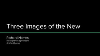 Three Images of the New - Richard Hames - Creative AI meetup | PPT