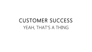 Customer Success: Yeah, That's A Thing | PPT