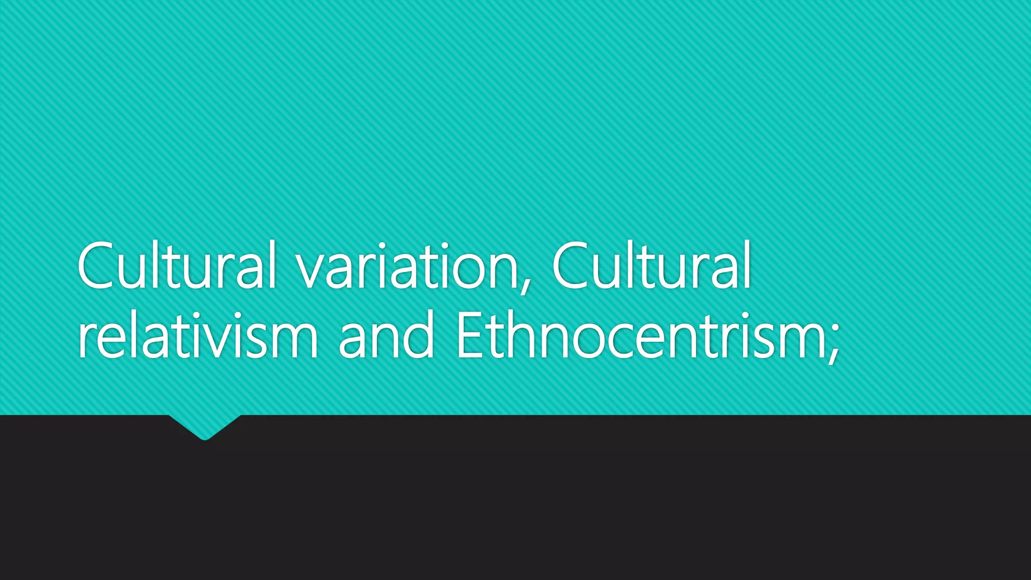 Cultural variation, Cultural relativism and Ethnocentrism.pptx