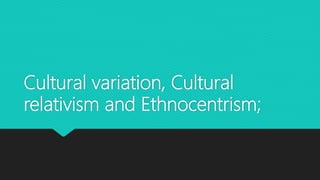 Cultural variation, Cultural relativism and Ethnocentrism.pptx