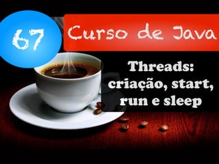 Curso Java Basico] Aula 67: Criando Threads + metodos start, run e sleep | PPT