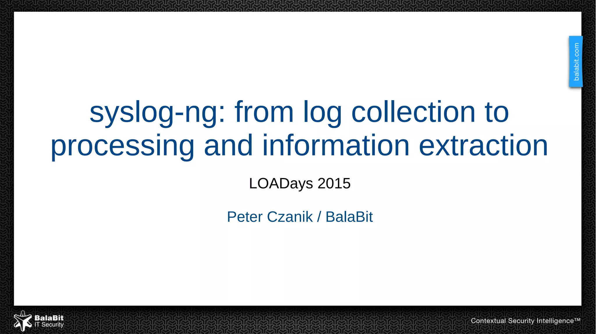 LOADays 2015 - syslog-ng - from log collection to processing and infomation extraction | PPT