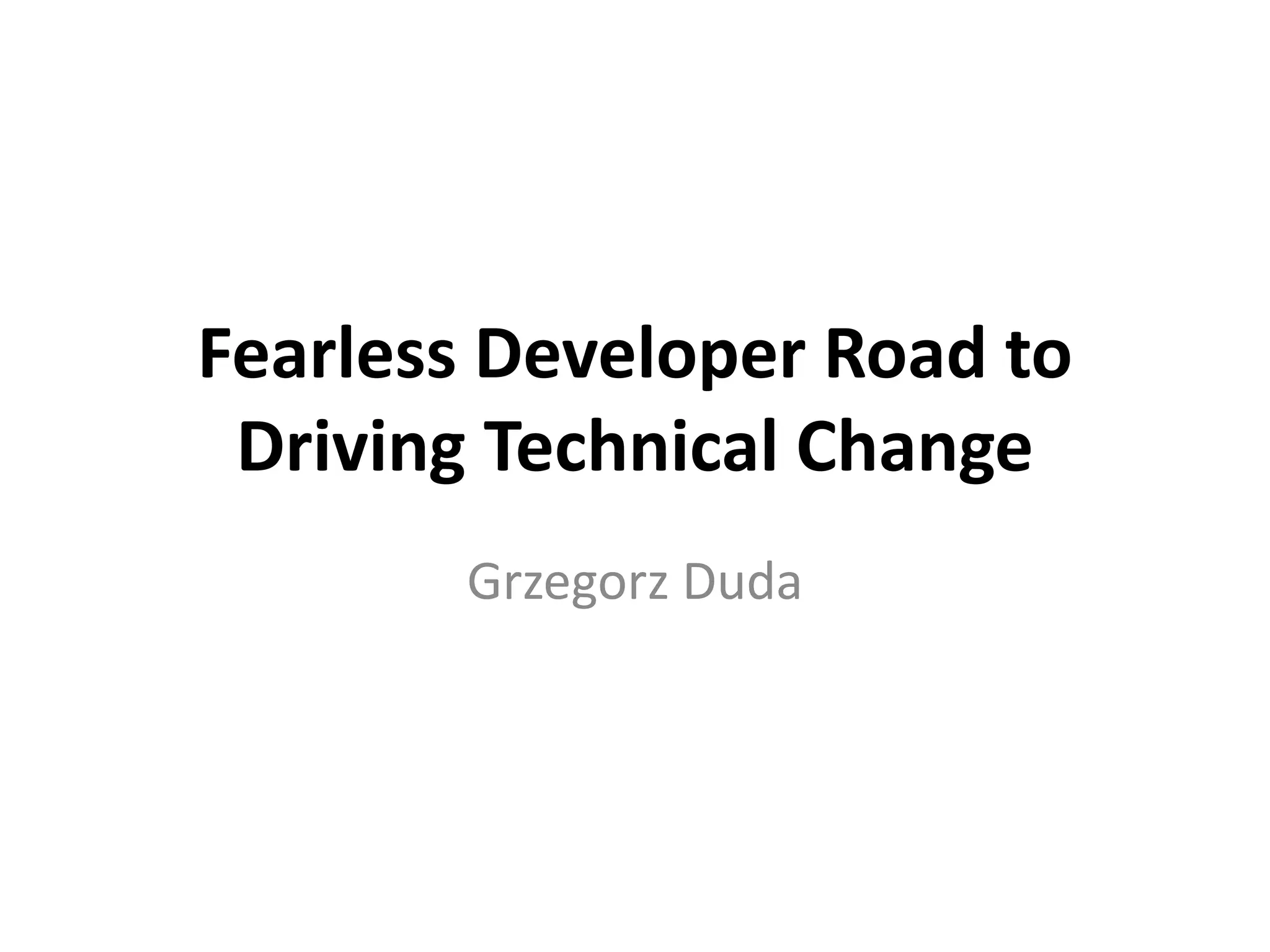 JDD2014: Fearless developer road to driving technical change - Grzegorz ...