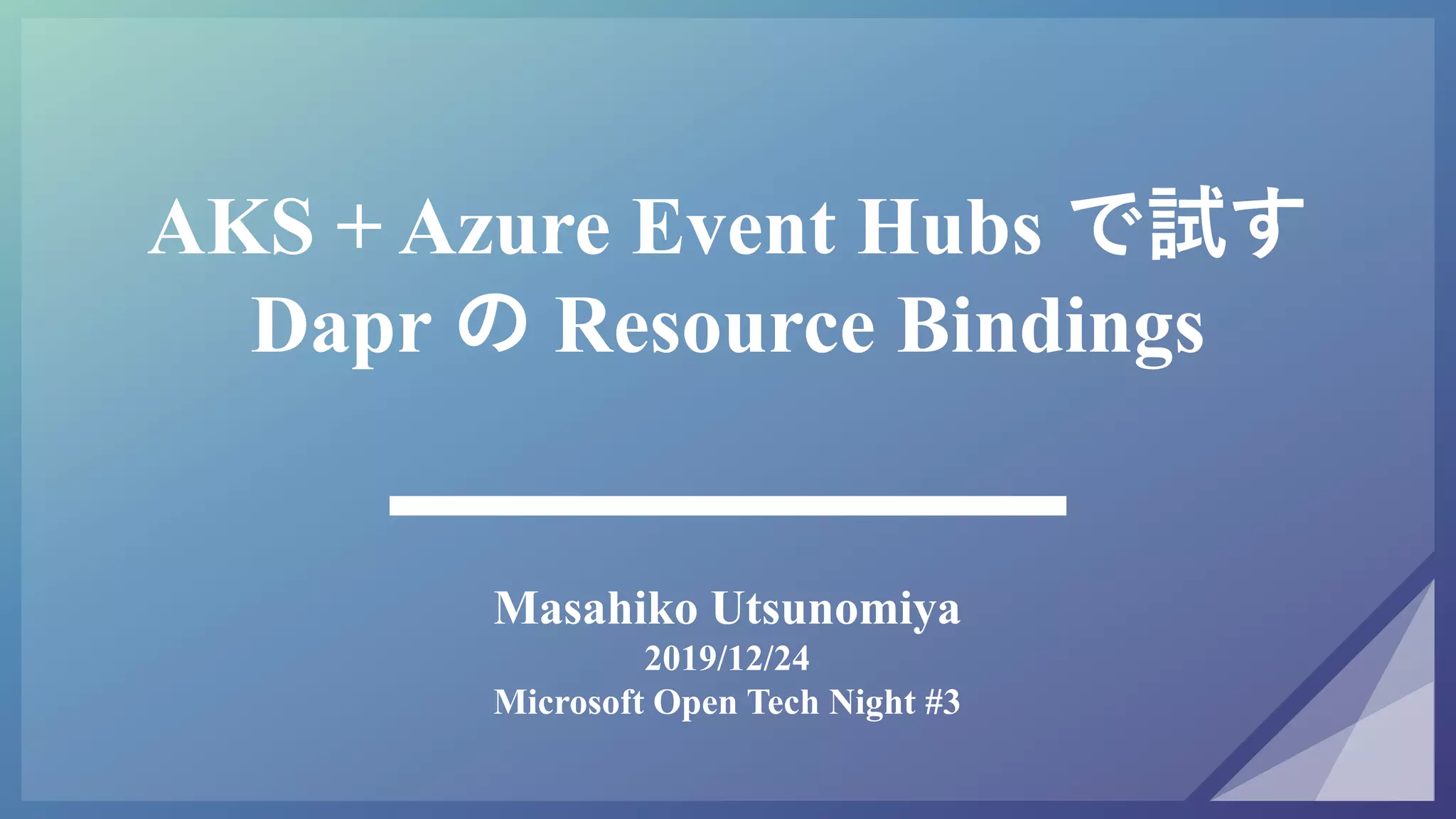 AKS + Azure Event Hubs で試す Dapr の Resorce Binding (Microsoft Open Tech Night #3, 2019/12/24) | PPT