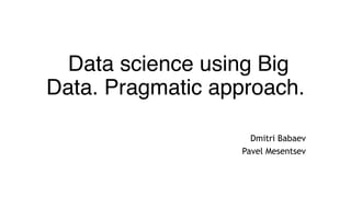 Дмитрий Бабаев (ft. Павел Мезенцев): Data science using Big Data. Pragmatic approach | PPT
