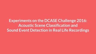 Dcase2016 oral presentation - Experiments on DCASE 2016: Acoustic Scene Classification and Sound ...