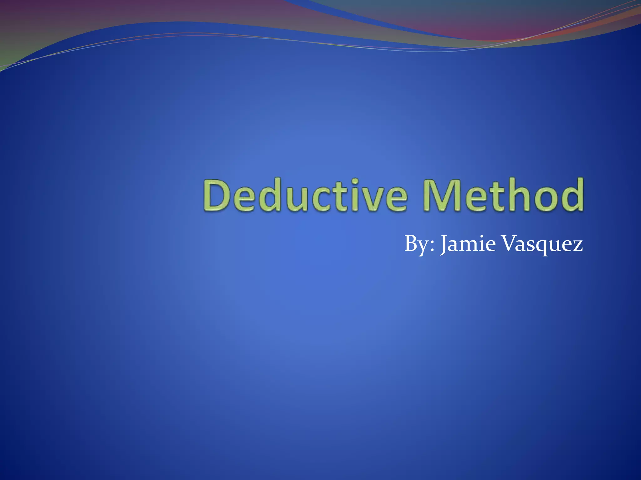 Deductive method by Jamie Vasquez | PPTX | Education