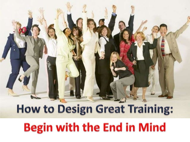 How to Design Great Training: Begin with the End in Mind | PPT