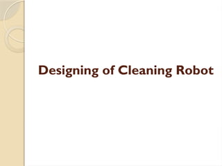 Designing of Cleaning Robots for Domestic and Industrial Use.pptx