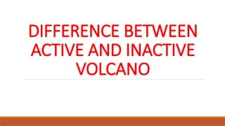 DIFFERENCE BETWEEN ACTIVE AND INACTIVE VOLCANO.pptx