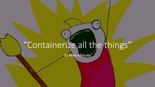 Containerize all the things! | PPT