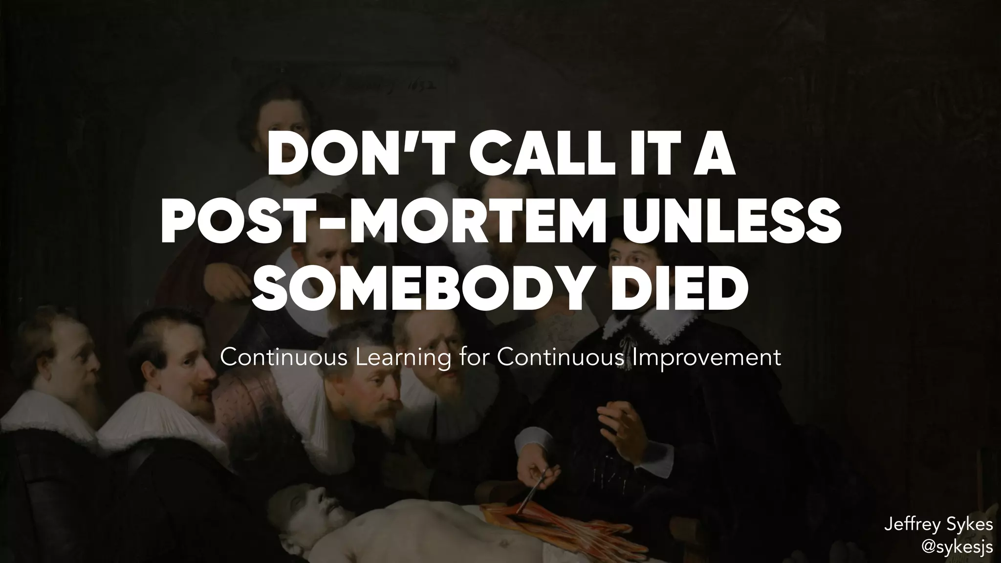 Don’t call it a post-mortem unless somebody died: Continuous Learning for Continuous Improvement ...