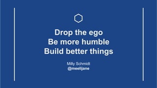 Drop the ego, be more humble, build better things | PPT