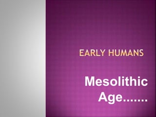 Early humans mesolithic age | PPTX