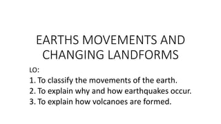 EARTHS MOVEMENTS AND CHANGING LANDFORMS- 1.pptx