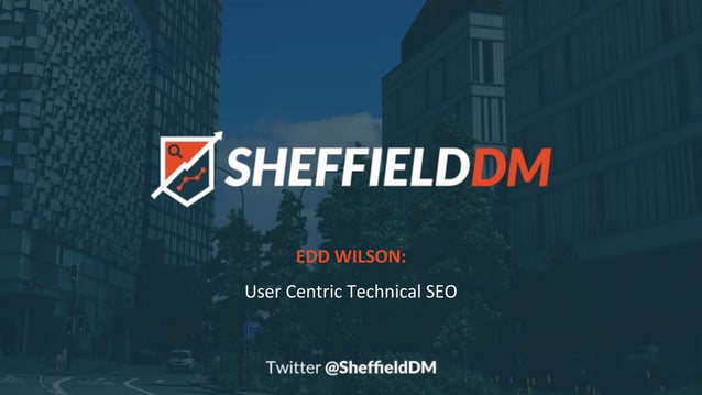 Sheffield DM Vol#6: User Centric Technical SEO - Edd Wilson | PPT