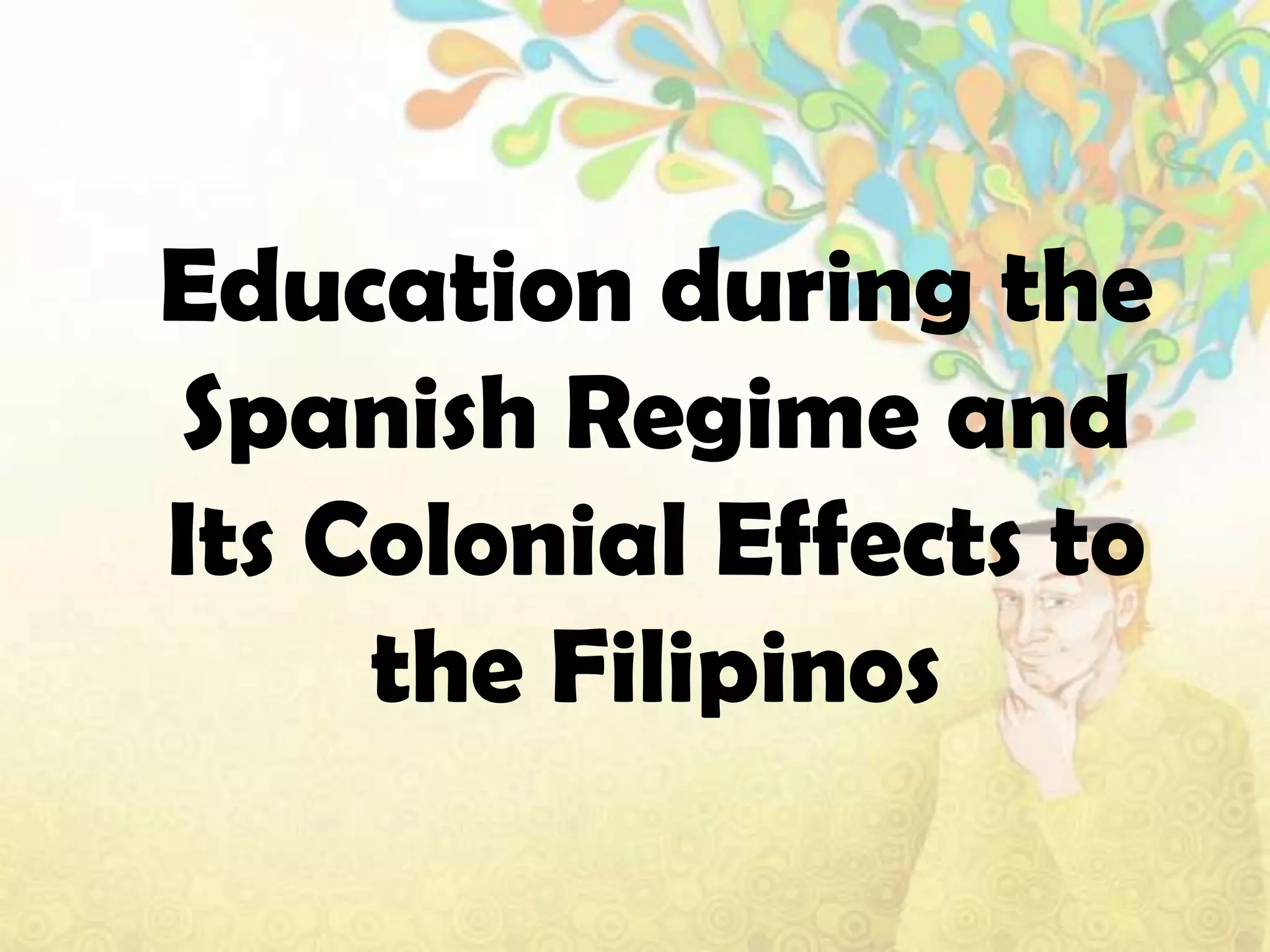 Education during the spanish regime and its colonial effects group 4 | PPTX