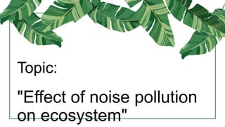 Effect of noise pollution on Ecosystem.ppt