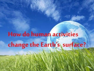 How human activities change the surface of the Earth | PPTX | Geography ...