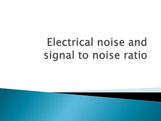 Electrical noise and signal to noise ratio | PPTX
