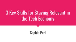 Sophia Perl: 3 Key Skills for Staying Relevant in the Tech Economy | PPT
