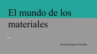 El mundo de los materiales-Daniel Rodríguez | PPTX