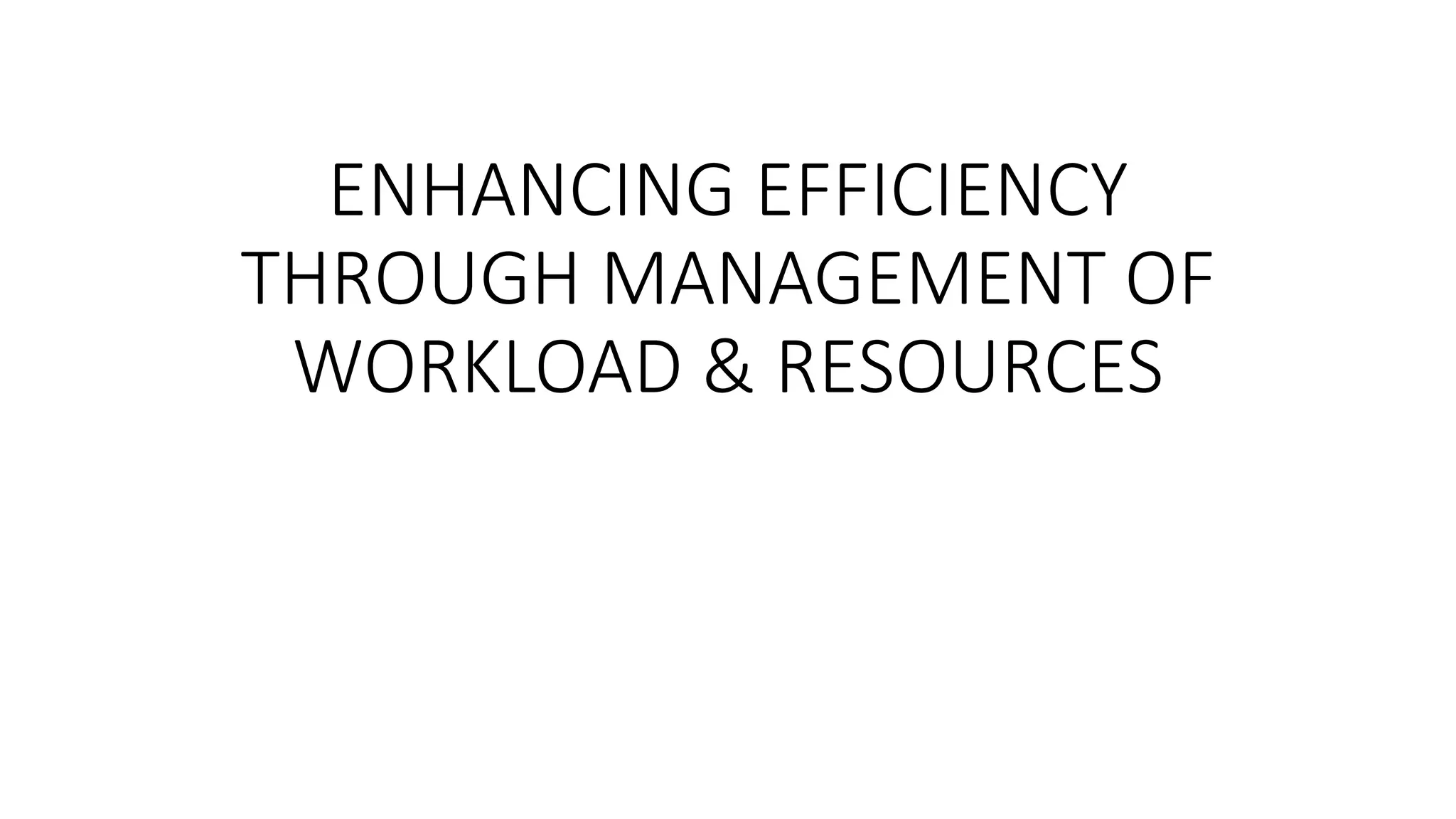 ENHANCING EFFICIENCY THROUGH MANAGEMENT OF WORKLOAD & RESOURCES.pptx
