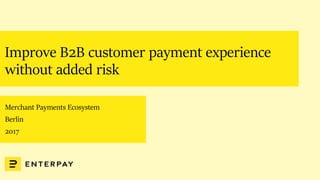 Improve B2B customer payment experience without added risk - Enterpay at MPE 2017 | PPT