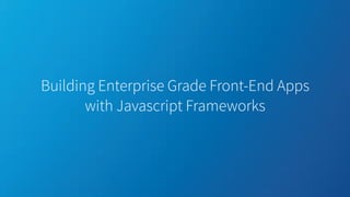 Building Enterprise Grade Front-End Applications with JavaScript Frameworks | PPT