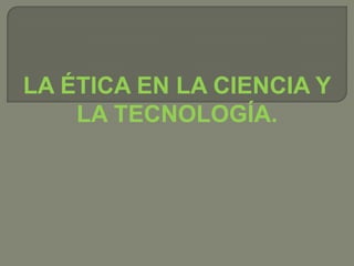 La Etica en la Ciencia y la Tecnologia | PPTX