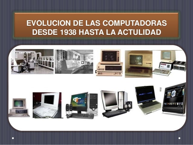 Evolucion de las computadoras desde 1938 hasta la