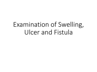 Examination of swelling ulcer and Fistula.pptx