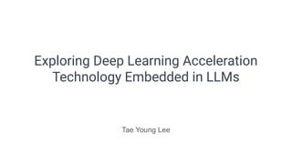 Exploring Deep Learning Acceleration Technology Embedded in LLMs | PPT