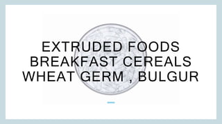 EXTRUDED FOODS CEREALS WHEAT GERM AND BULGUR .pptx